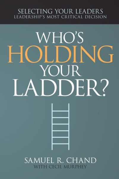 Who’s Holding Your Ladder?: Selecting Your Leaders, Leadership’s Most ...